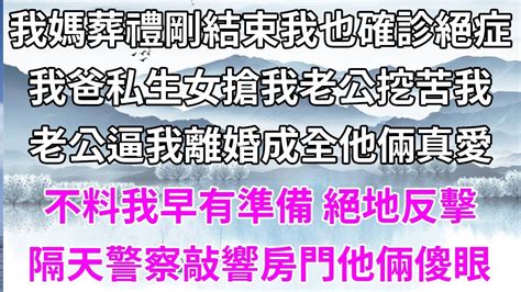 我媽葬禮剛結束我也確診絕症我爸私生女搶我老公挖苦我老公逼我離婚成全他倆真愛不料我早有準備 絕地反擊隔天警察敲響房門他倆傻眼 荷上清風