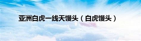 亚洲白虎一线天馒头白虎馒头 环球知识网