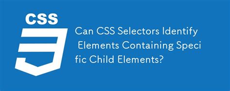 Css 選擇器可以辨識包含特定子元素的元素嗎? Css教學 Php中文網 Css 選擇器可以辨識包含特定子元素的元素嗎? Css教學 Php中文網