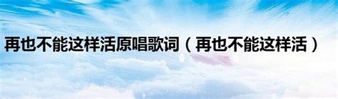 再也不能这样活原唱歌词（再也不能这样活）草根科学网