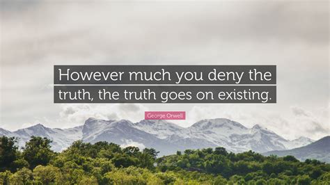 George Orwell Quote However Much You Deny The Truth The Truth Goes