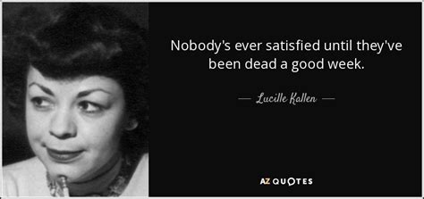 Lucille Kallen Quote Nobody S Ever Satisfied Until They Ve Been Dead A