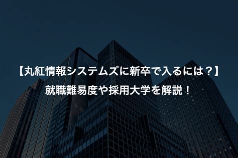 【丸紅情報システムズに新卒で入るには？】就職難易度や採用大学を解説！
