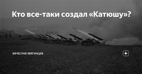 Кто все таки создал «Катюшу Вячеслав Звягинцев Дзен