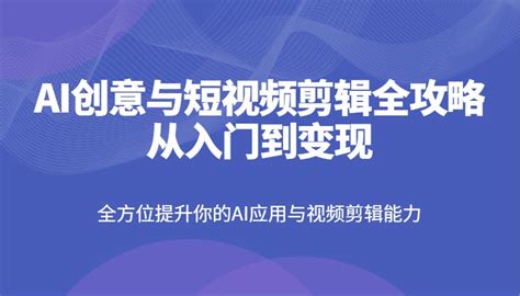 Ai创意与短视频剪辑全攻略从入门到变现，全方位提升你的ai应用与视频剪辑能力 资源之家