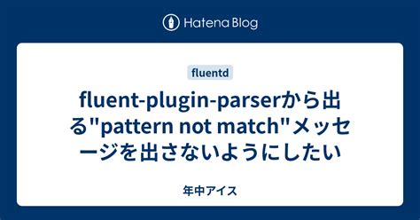 Fluent Plugin Parserから出るpattern Not Matchメッセージを出さないようにしたい 年中アイス