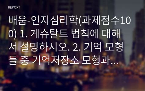 배움 인지심리학과제점수100 1 게슈탈트 법칙에 대해서 설명하시오 2 기억 모형들 중 기억저장소 모형과 작업기억 모형에