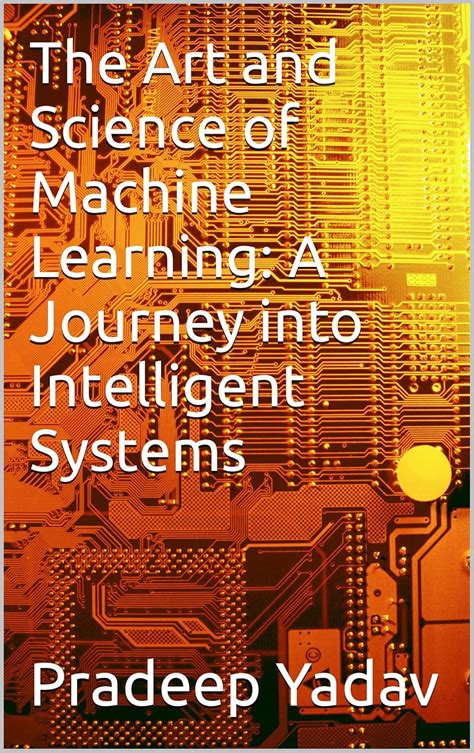 The Art And Science Of Machine Learning A Journey Into Intelligent Systems Ebook Yadav