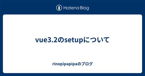 Vue32のsetupについて Rinopipapipaのブログ