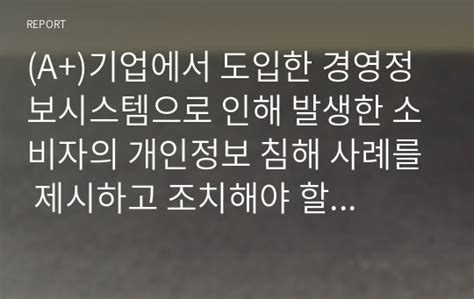 A기업에서 도입한 경영정보시스템으로 인해 발생한 소비자의 개인정보 침해 사례를 제시하고 조치해야 할 사항이 무엇인지