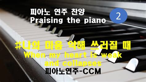 피아노 연주 곡 찬양 찬송가 Ccm 복음 성가 나의 마음 약해 쓰러질 때 When My Heart Is Weak