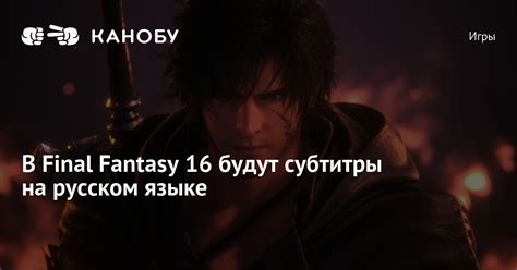 В Final Fantasy 16 будут субтитры на русском языке Канобу