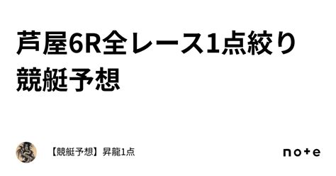 芦屋6r🔥全レース1点絞り🔥競艇予想｜【競艇予想】昇龍1点