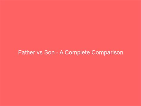 Father Vs Son A Complete Comparison