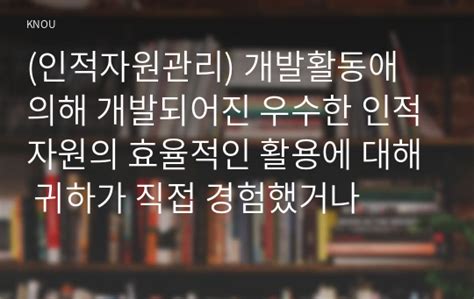 인적자원관리 개발활동애 의해 개발되어진 우수한 인적자원의 효율적인 활용에 대해 귀하가 직접 경험했거나 방송통신대