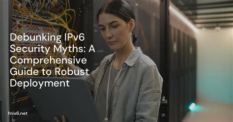 Debunking Ipv6 Security Myths A Comprehensive Guide To Robust