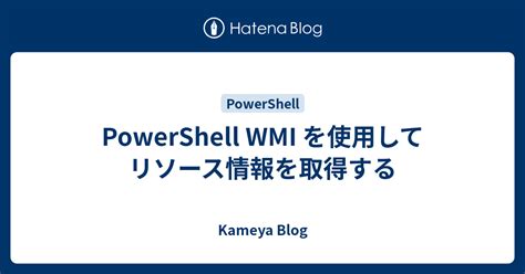 PowerShell WMI を使用してリソース情報を取得する Kameya Blog