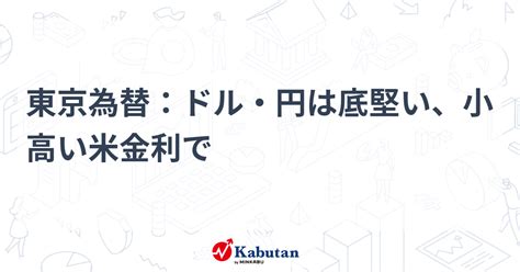 東京為替：ドル・円は底堅い、小高い米金利で 通貨 株探ニュース