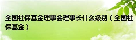 全国社保基金理事会理事长什么级别全国社保基金 环球知识网