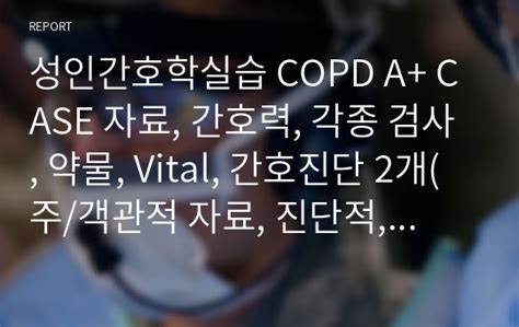 성인간호학실습 Copd A Case 자료 간호력 각종 검사 약물 Vital 간호진단 2개주객관적 자료 진단적