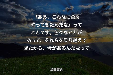 『ああ、こんなに色々やってきたんだな』ってことです。色々なことがあって、それらを乗り越えてきたから、今があるんだなって 浅田真央