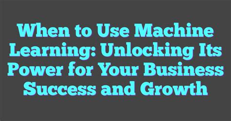When To Use Machine Learning Unlocking Its Power For Your Business Success And Growth