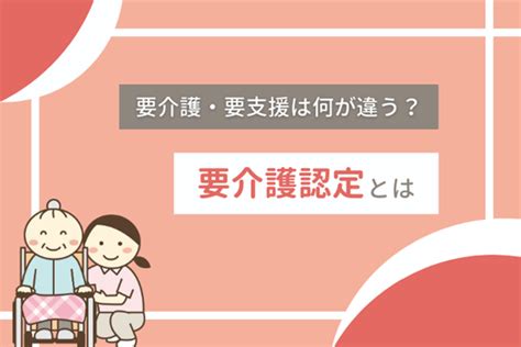 要介護・要支援の違いって何？要介護認定をわかりやすく解説します
