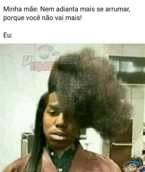 Minha Mãe Nem Adianta Mais Se Arrumar Porque Você Não Vai Mais Eu Memes