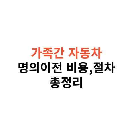 가족 간 자동차 명의이전 절차 비용 필요서류 취득세 총정리