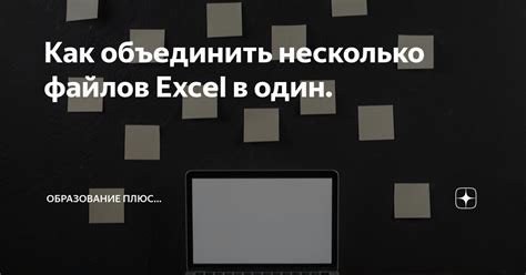 Как объединить несколько файлов Excel в один Образование плюс Дзен