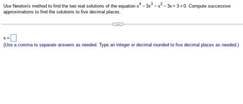 Solved Use Newton S Method To Find The Two Real Solutions Of Chegg
