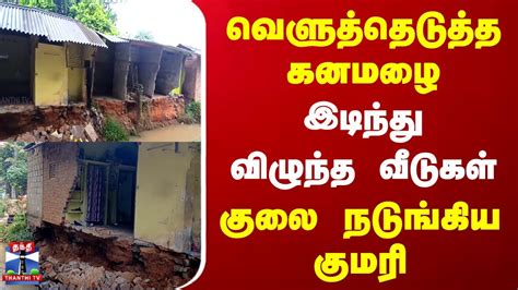 வெளுத்தெடுத்த கனமழை இடிந்து விழுந்த வீடுகள் குலை நடுங்கிய குமரி