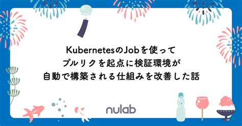 Kubernetesのjobを使ってプルリクを起点に検証環境が自動で構築される仕組みを改善した話 株式会社ヌーラボnulab Inc