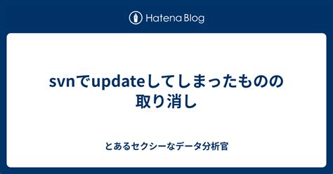 Svnでupdateしてしまったものの取り消し とあるセクシーなデータ分析官