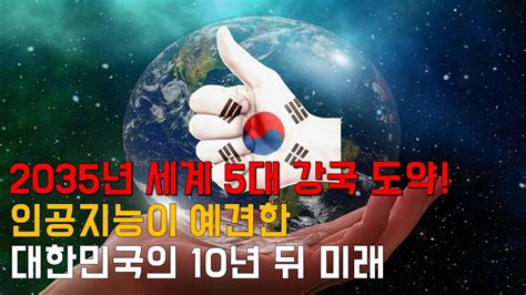세계 5대 강국 도약 인공지능 Ai가 예측한 대한민국의 10년 뒤 미래 희망편 Youtube