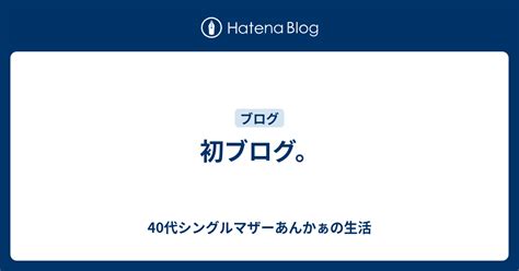 初ブログ。 40代シングルマザーあんかぁの生活