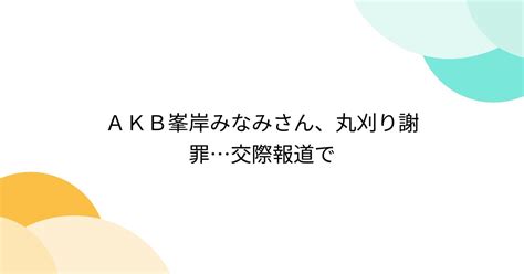 Akb峯岸みなみさん、丸刈り謝罪交際報道で Posfie