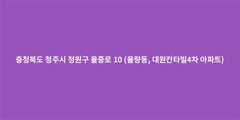 충청북도 청주시 청원구 율중로 10 율량동 대원칸타빌4차 아파트 도로명주소