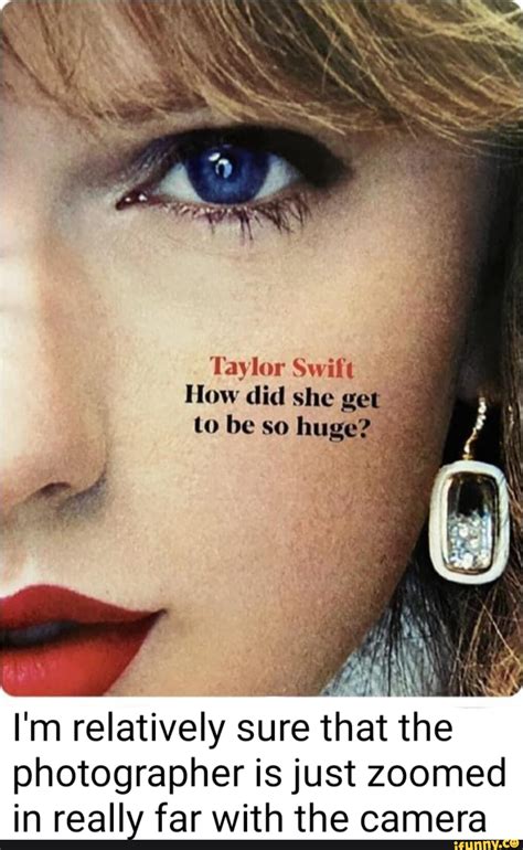 Taylor Swift How Did She Get To Be So Huge If Im Relatively St Sure That The Photographer Is