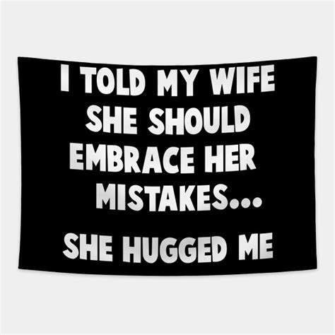 I Told My Wife She Should Embrace Her Mistakes Funny Men I Told My Wife She Should Embrace