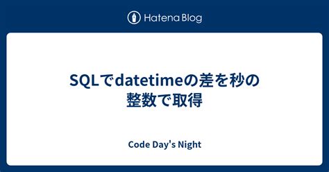 Sqlでdatetimeの差を秒の整数で取得 Code Days Night