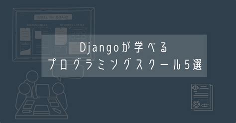 【2023年最新】目的別おすすめdjangoが学べるスクール5選｜スクール選びのポイントも紹介！ みかん箱でプログラミング