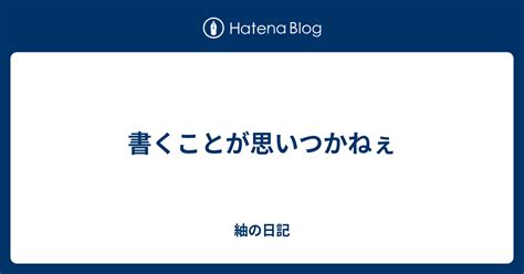 書くことが思いつかねぇ 紬の日記