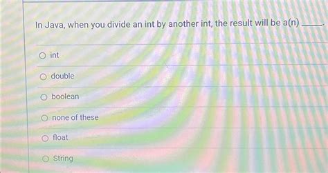 Solved In Java When You Divide An Int By Another Int The Chegg Com