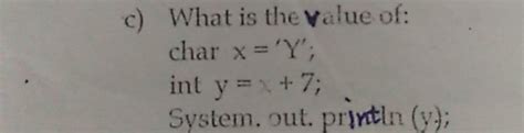 c) What is the value of:char X= ' Y ';int y=x+7;System. out. println