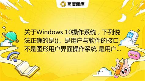 关于windows 10操作系统,下列说法正确的是。是用户与软件的接口 不是图形用户界面操作系统 是用户与计算机的接口 属于应用软件百度教育 关于windows 10操作系统,下列说法正确的是。是用户与软件的接口 不是图形用户界面操作系统 是用户与计算机的接口 属于应用软件百度教育