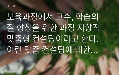 보육과정에서 교수 학습의 질 향상을 위한 과정 지향적 맞춤형 컨설팅이라고 한다 이런 맞춤 컨설팅에 대한 자신의 의견을 찬성과 반대 입장에서 기술하시오 레포트