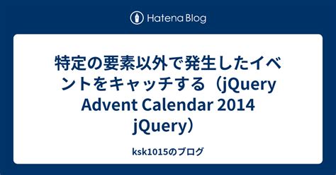 特定の要素以外で発生したイベントをキャッチするjQuery Advent Calendar 2014 jQuery ksk1015のブログ