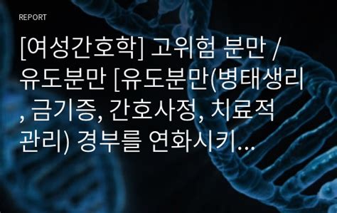 여성간호학 고위험 분만 유도분만 유도분만병태생리 금기증 간호사정 치료적 관리 경부를 연화시키기 위한 방법프로