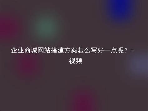 企业商城网站搭建方案怎么写好一点呢 视频 安企CMS AnqiCMS
